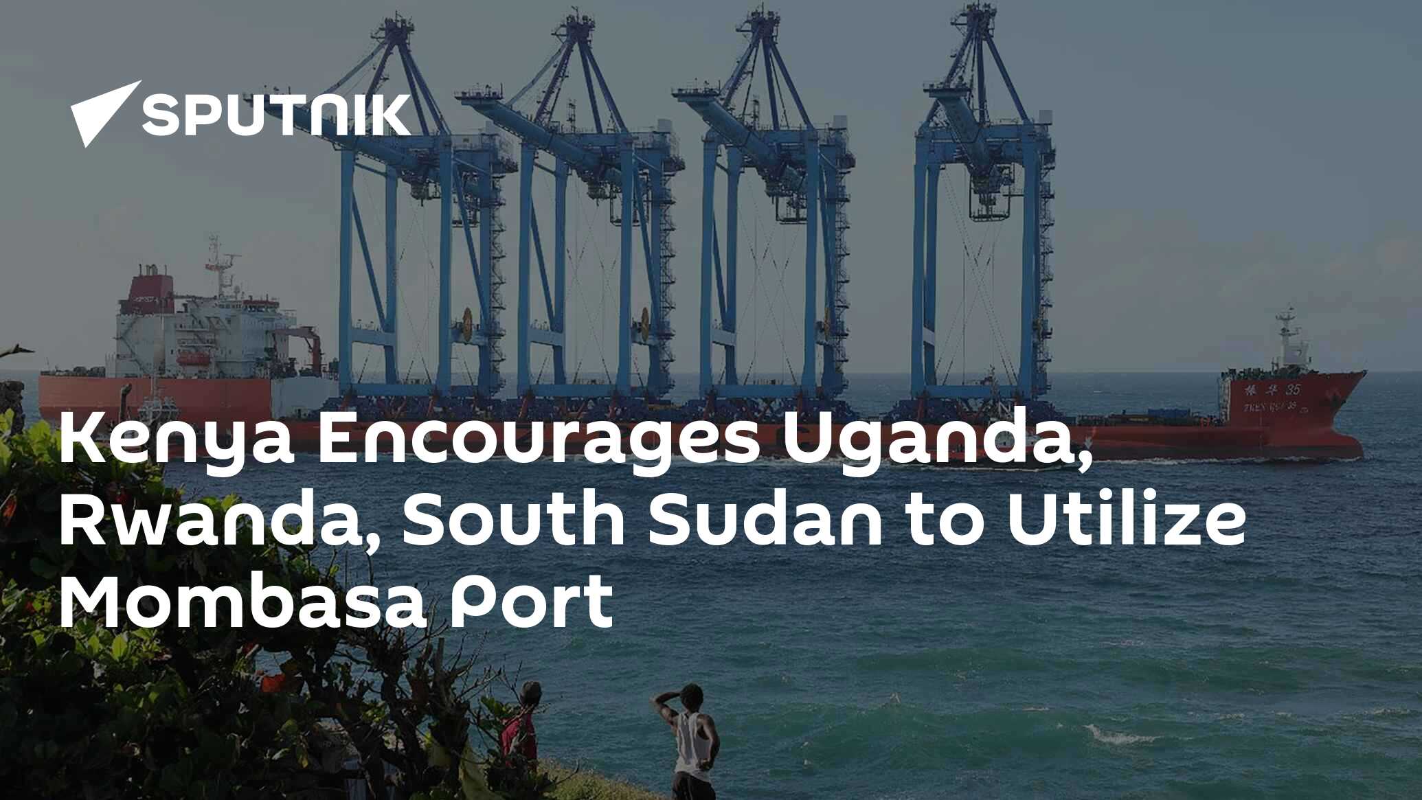 Kenya Encourages Uganda, Rwanda, South Sudan to Utilize Mombasa Port ...