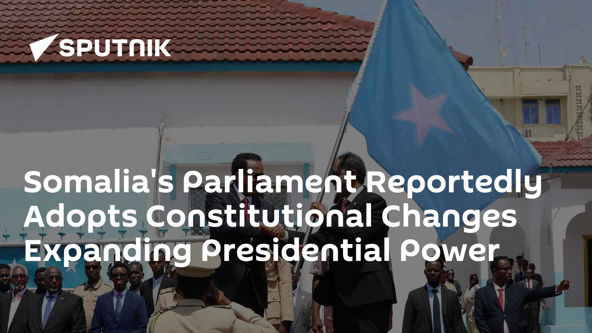 Somalia's Parliament Reportedly Adopts Constitutional Changes Expanding ...
