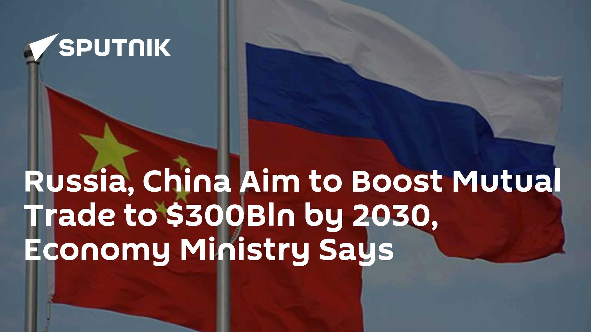 Russia, China Aim to Boost Mutual Trade to $300Bln by 2030, Economy ...