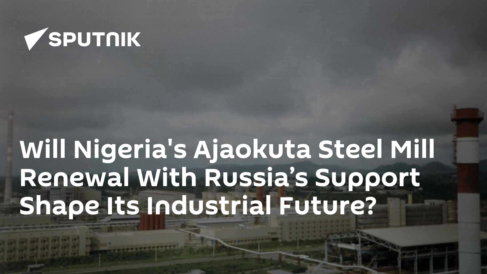 Will Nigeria's Ajaokuta Steel Mill Renewal With Russia’s Support Shape ...