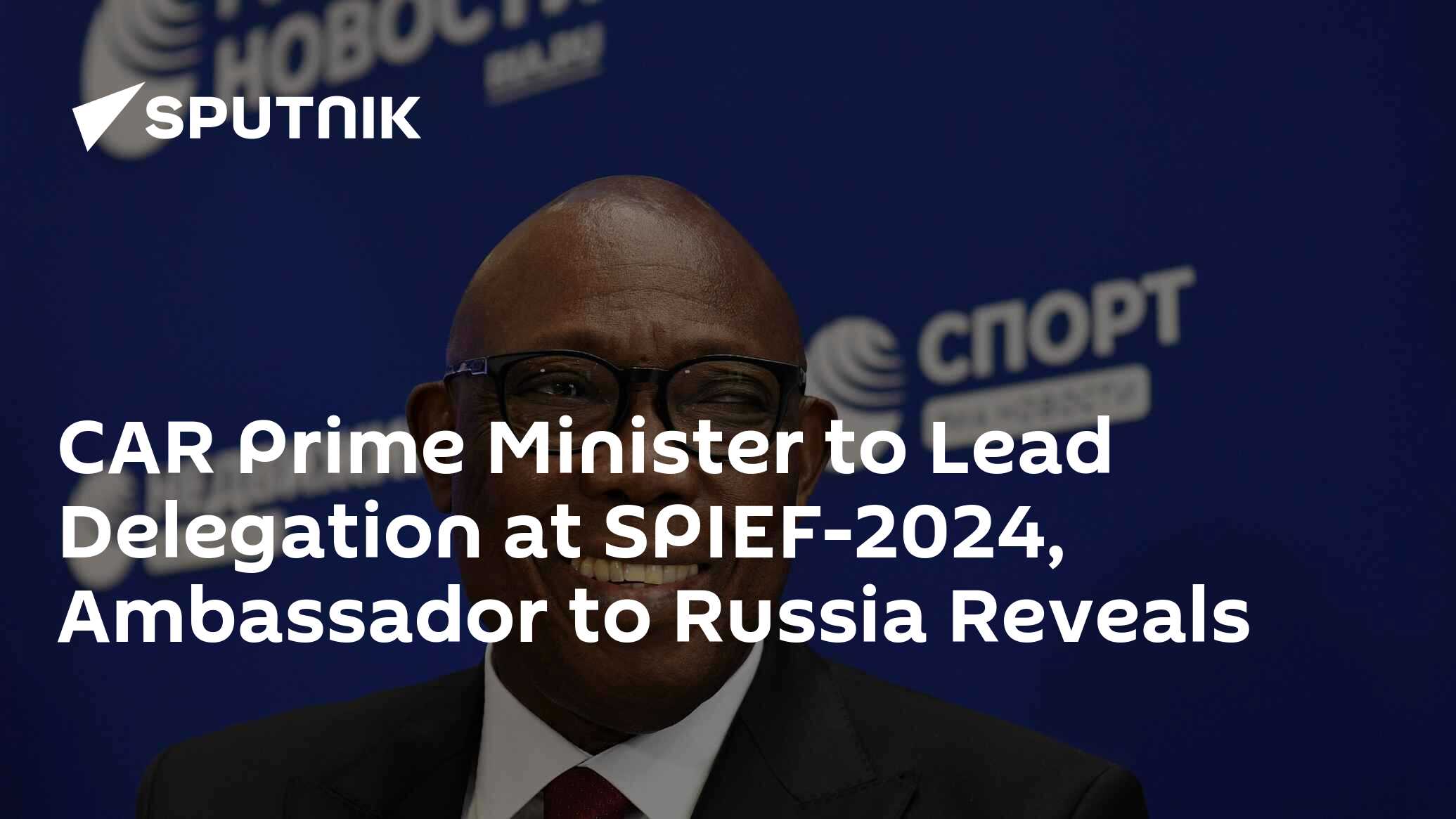 CAR Prime Minister to Lead Delegation at SPIEF-2024, Ambassador to Russia Reveals - 21.05.2024 ...
