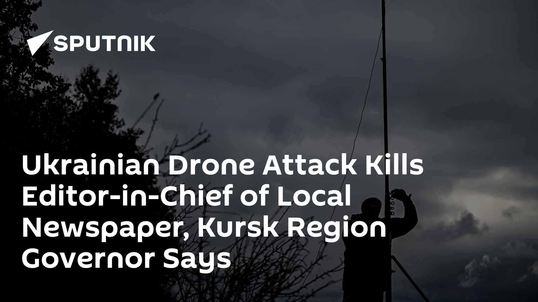 Ukrainian Drone Attack Kills Editor-in-Chief of Local Newspaper, Kursk Region Governor Says - 17 ...
