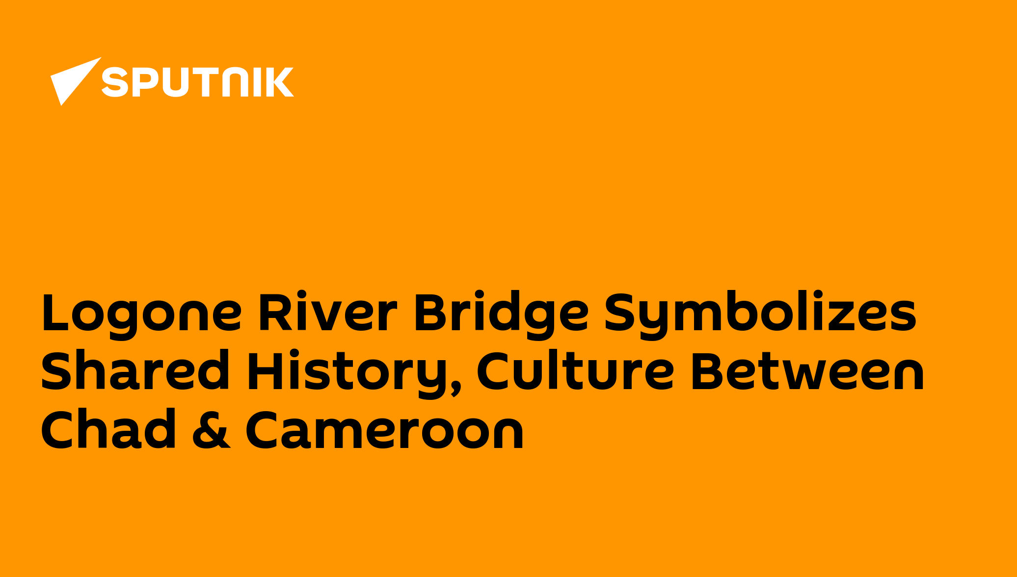 Logone River Bridge Symbolizes Shared History, Culture Between Chad ...