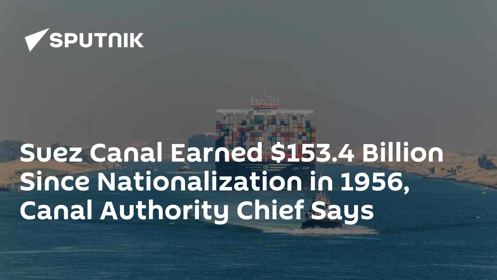 Suez Canal Earned $153.4 Billion Since Nationalization in 1956, Canal Authority Chief Says - 01. ...