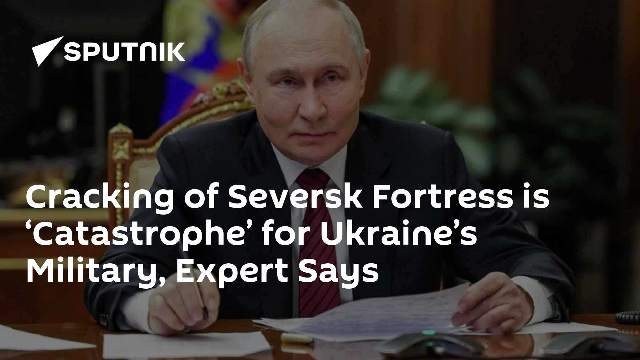 Cracking of Seversk Fortress is ‘Catastrophe’ for Ukraine’s Military ...