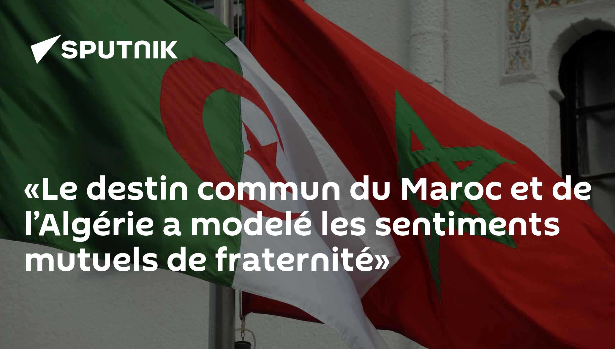 «Le destin commun du Maroc et de l’Algérie a modelé les sentiments ...