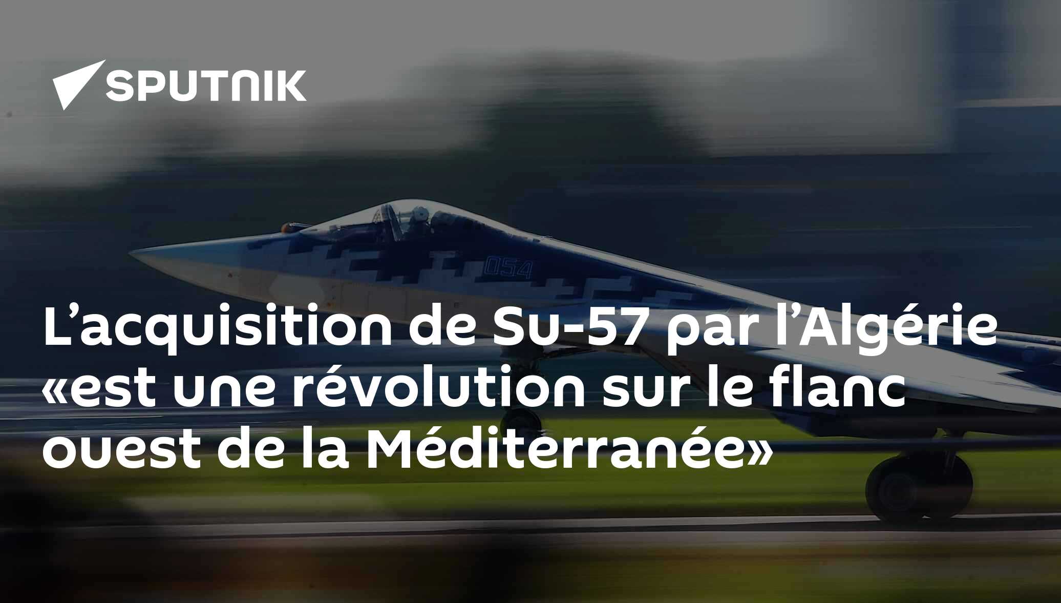 L’acquisition de Su-57 par l’Algérie «est une révolution sur le flanc ...