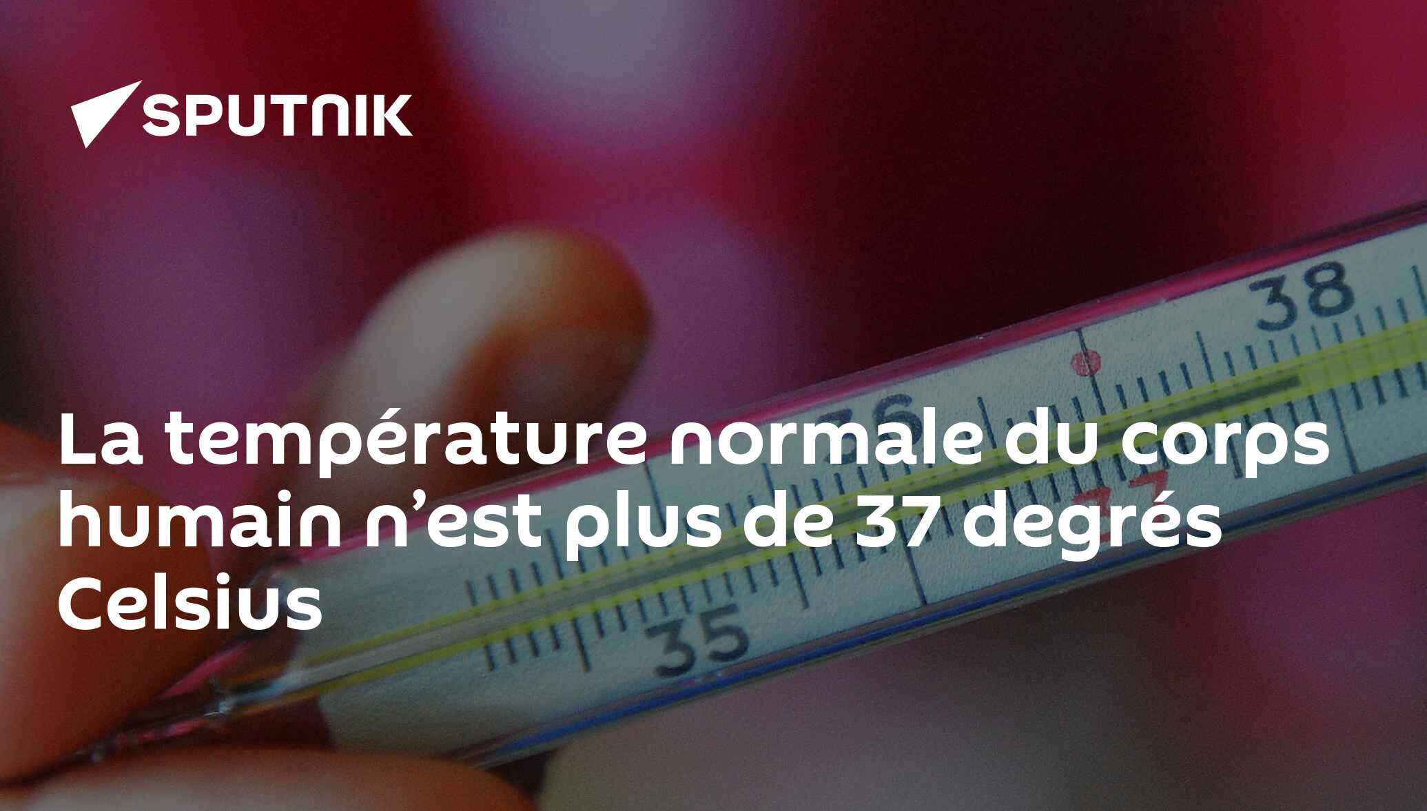 La température normale du corps humain n’est plus de 37 degrés Celsius ...