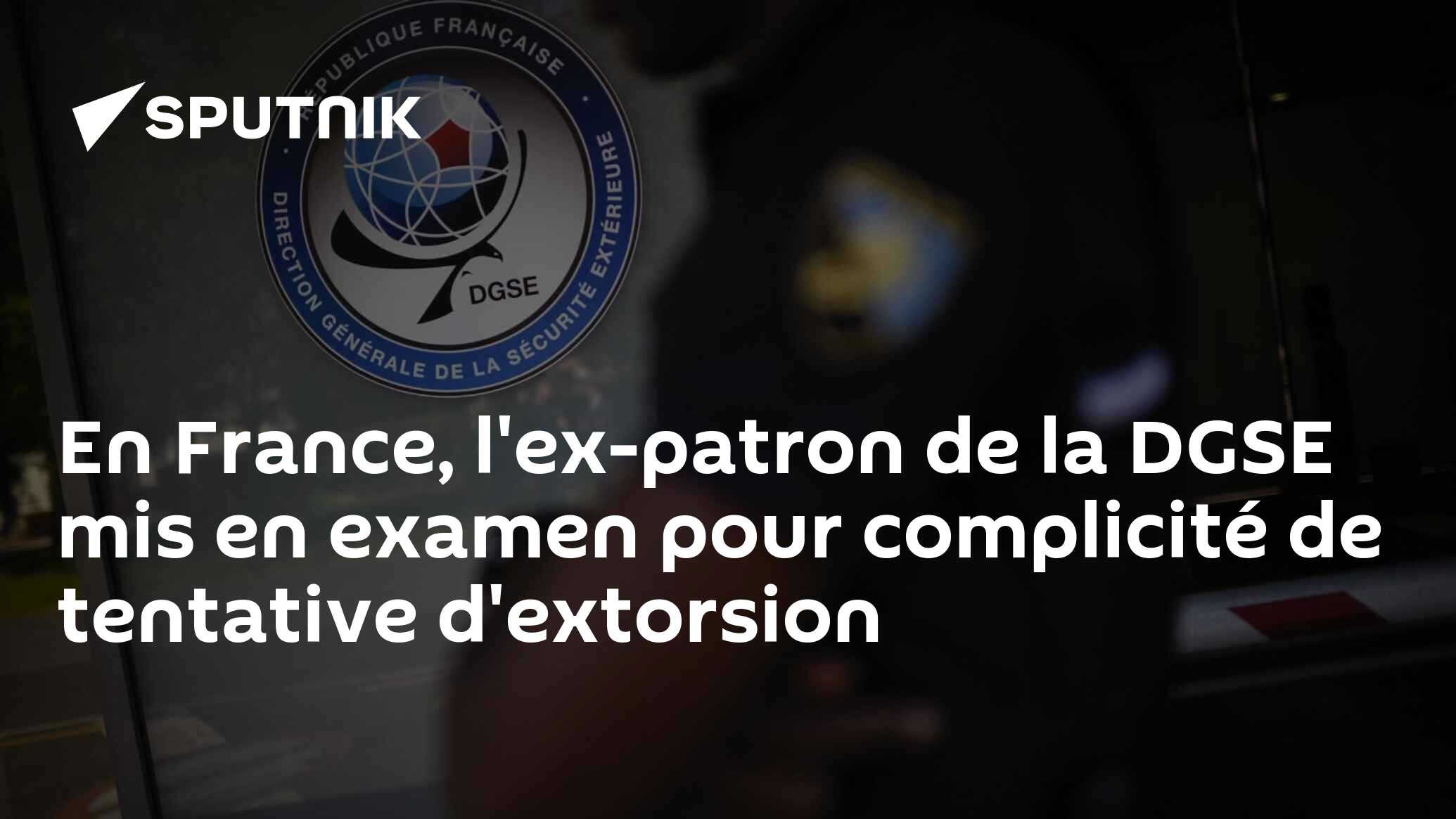 En France, l'ex-patron de la DGSE mis en examen pour complicité de tentative d'extorsion - 05.01 ...