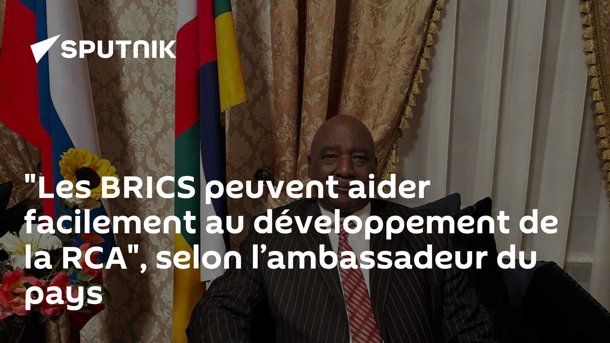 "Les BRICS peuvent aider facilement au développement de la RCA", selon l’ambassadeur du pays ...