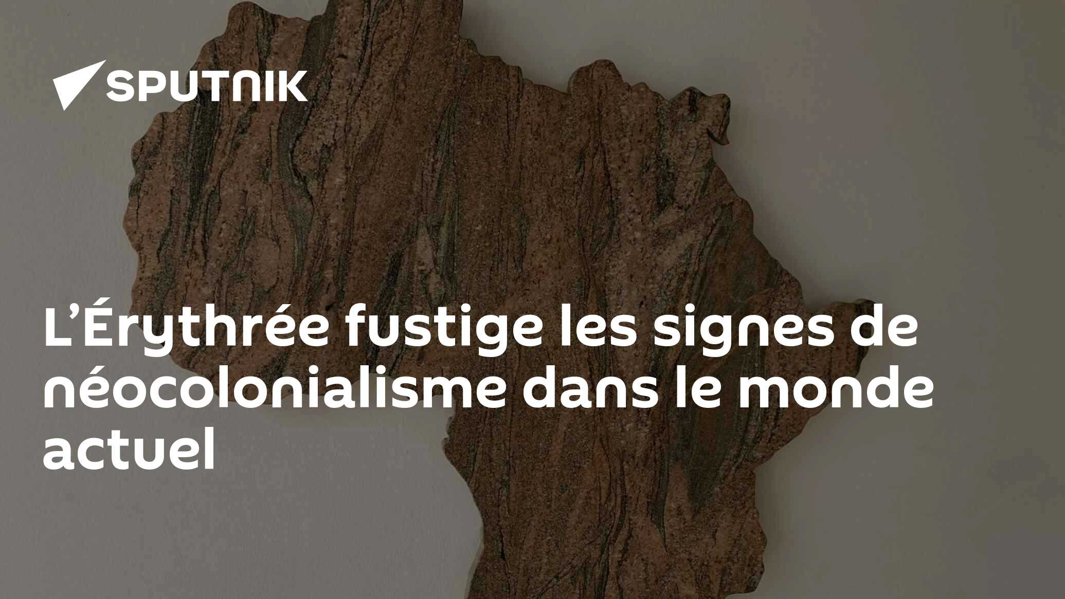 L’Érythrée fustige les signes de néocolonialisme dans le monde actuel ...