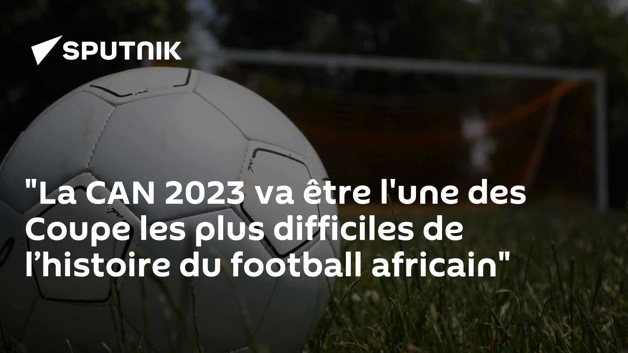 "La CAN 2023 va être l'une des Coupe les plus difficiles de l’histoire ...