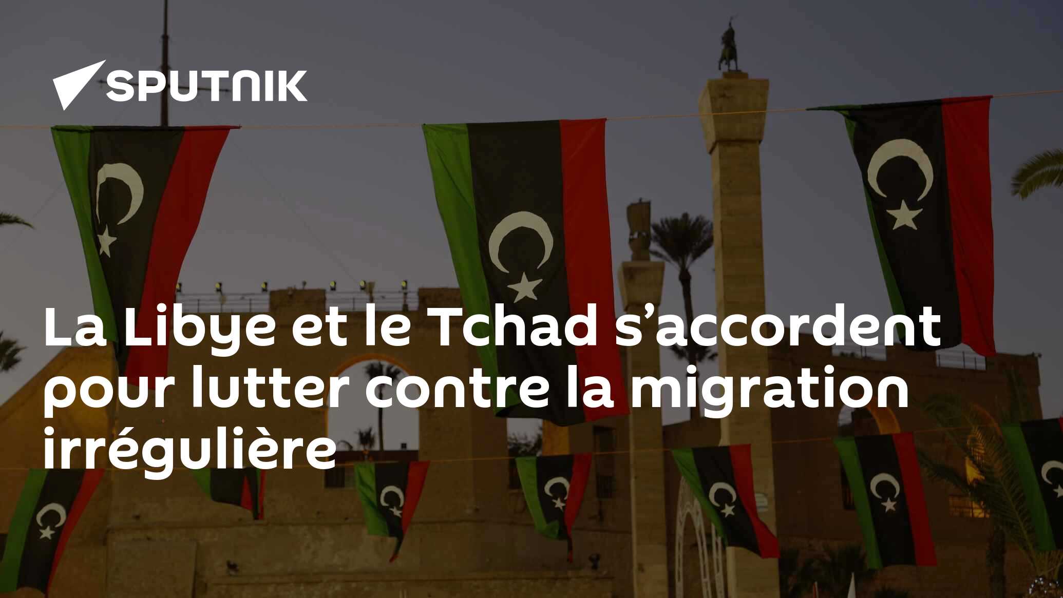 La Libye et le Tchad s’accordent pour lutter contre la migration ...