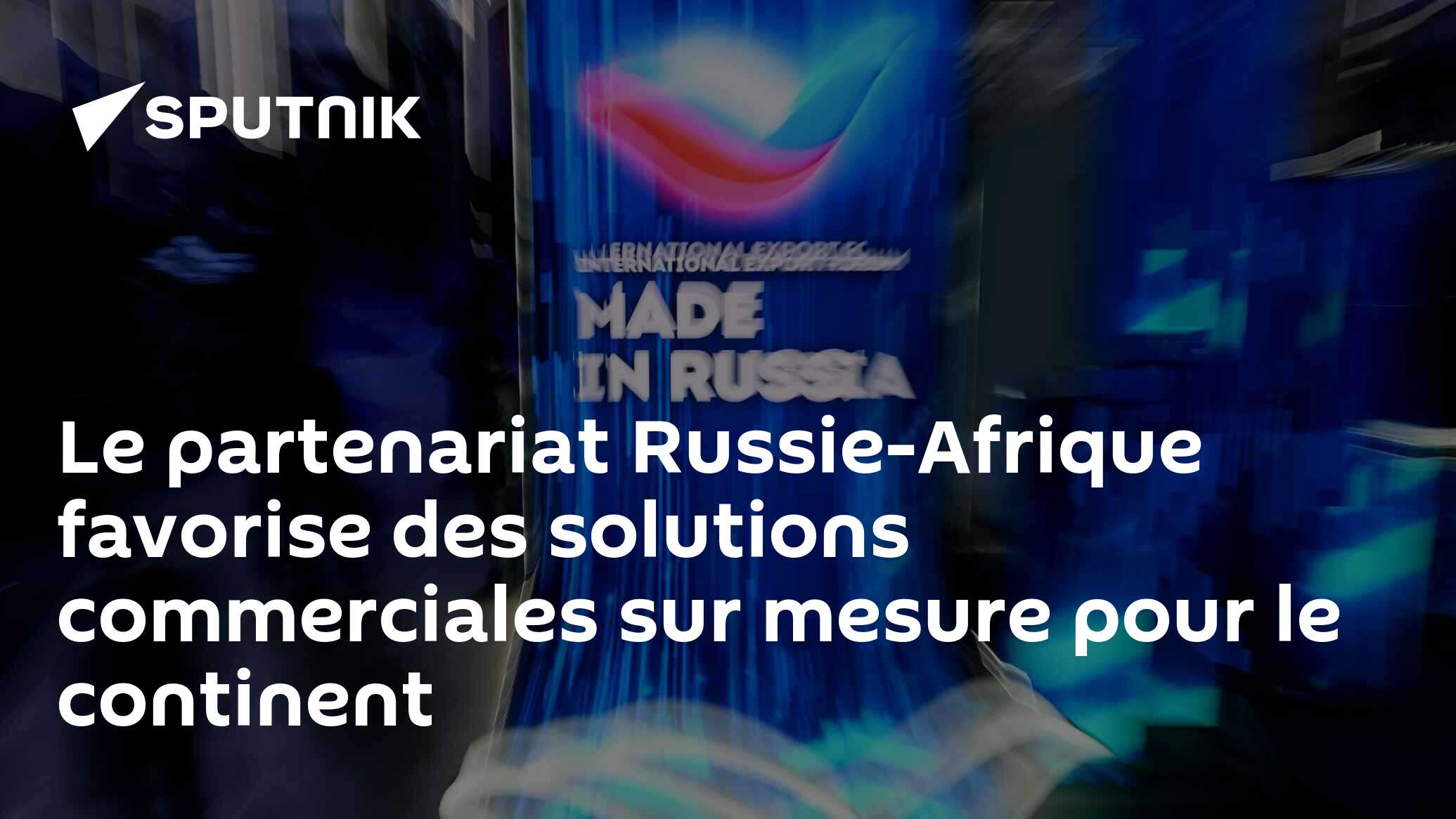 Le partenariat Russie-Afrique favorise des solutions commerciales sur mesure pour le continent ...