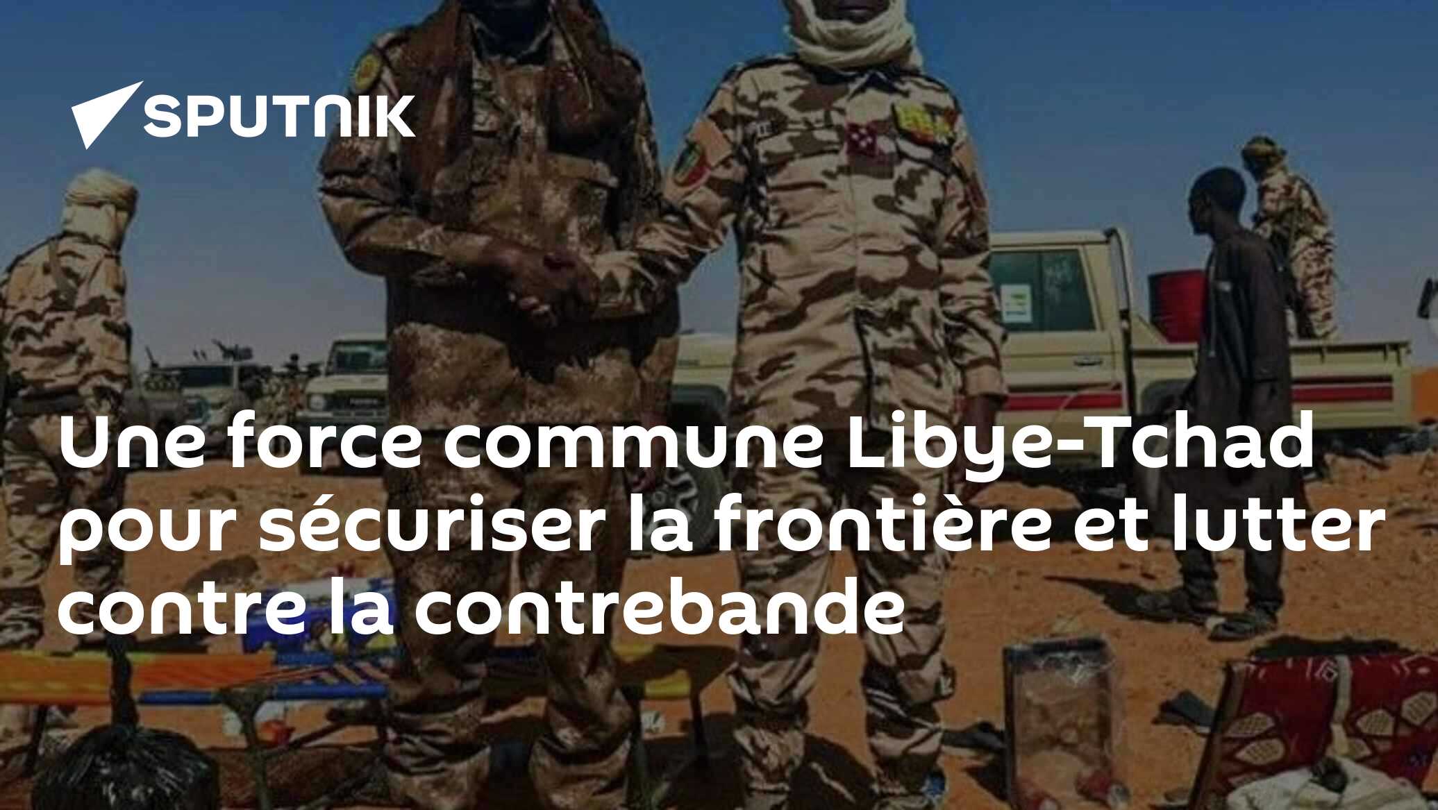 Une force commune Libye-Tchad pour sécuriser la frontière et lutter ...